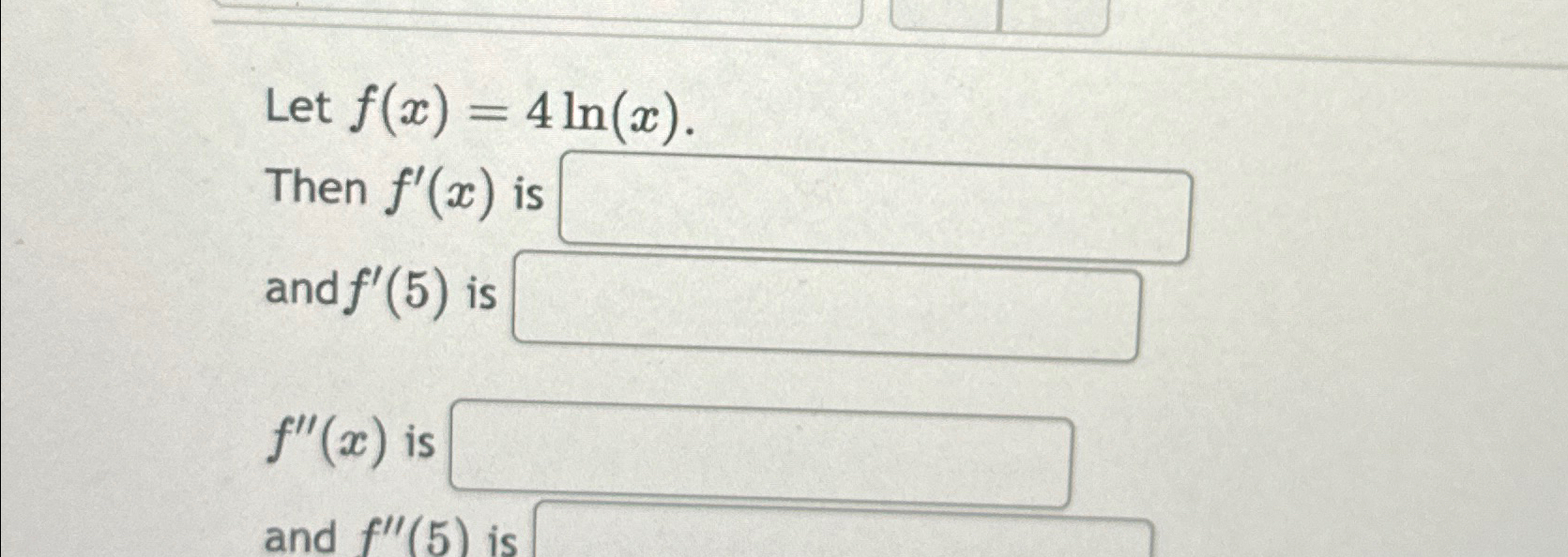 Let f(x)=4ln(x).Then f'(x) ﻿is and f'(5) ﻿if''(x) ﻿is | Chegg.com