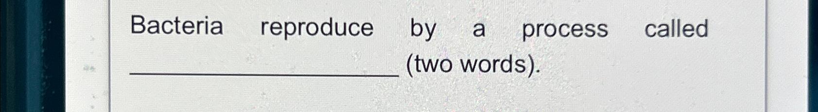 Solved Bacteria reproduce by a process called (two words). | Chegg.com