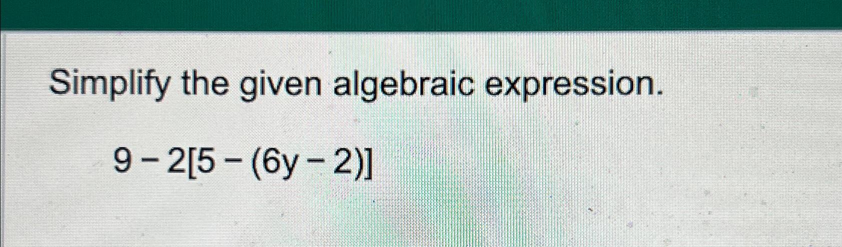 Solved Simplify the given algebraic expression.9-2[5-(6y-2)] | Chegg.com
