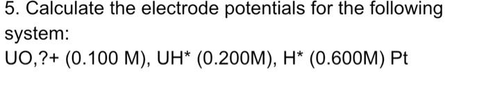 [Solved]: 5. Calculate the electrode potentials for the foll