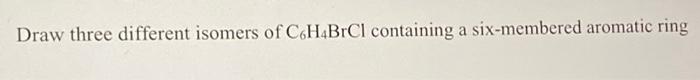 Solved Draw three different isomers of C6H4BrCl containing a | Chegg.com