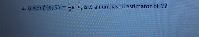 Solved 2. Given f(x;θ)=θ1e−θx, is Xˉ an unbiased estimator | Chegg.com