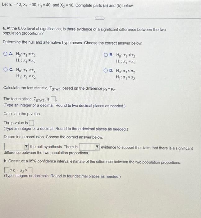 Solved Let n1=40,X1=30,n2=40, and X2=10. Complete parts (a) | Chegg.com Solved Let n1=40,X1=30,n2=40, and X2=10. Complete parts (a) | Chegg.com