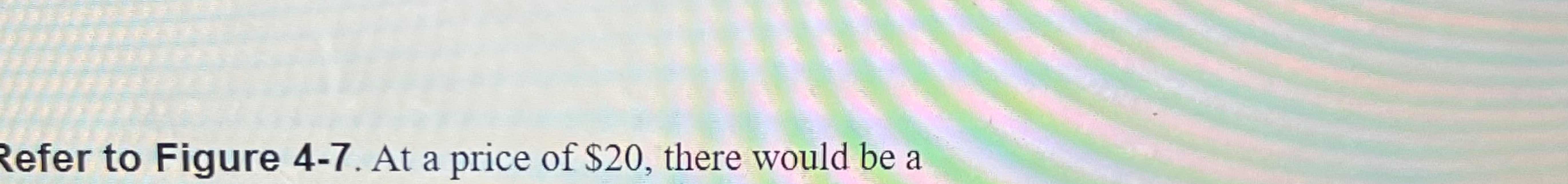 Solved Refer to Figure 4-7. ﻿At a price of $20, ﻿there would | Chegg.com