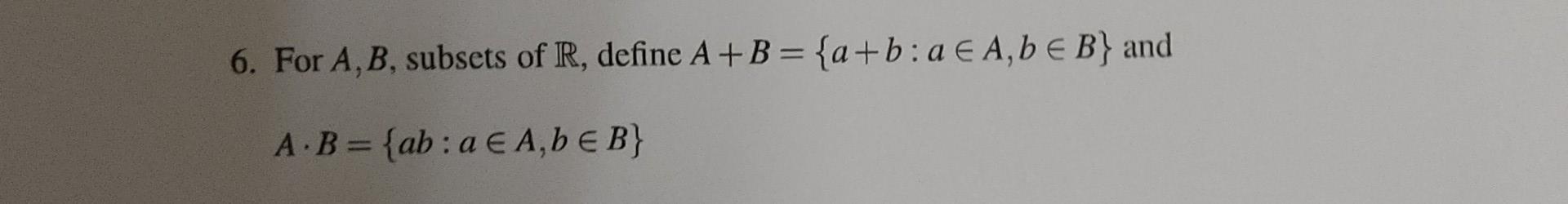 Solved 6. For A, B, subsets of R, define A+B= {a+b:a e A, b | Chegg.com