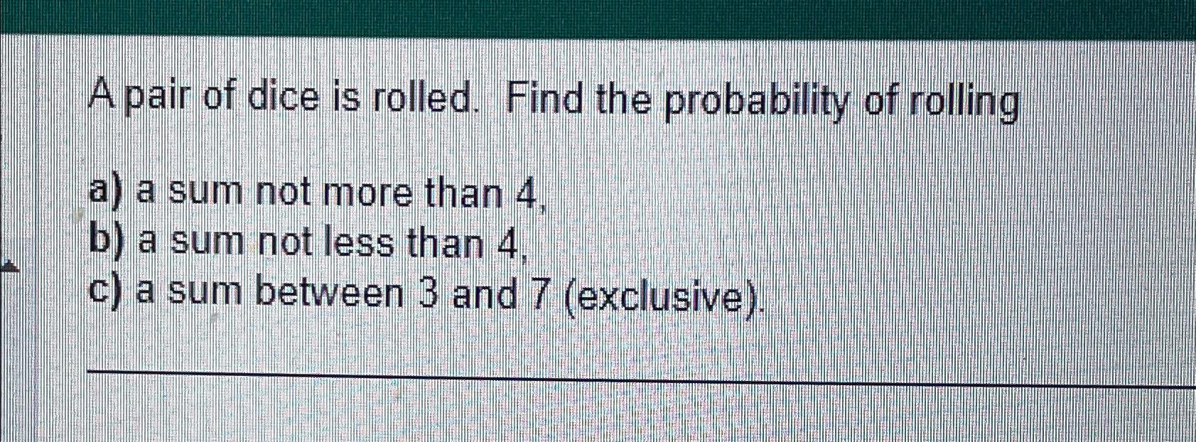 Solved A pair of dice is rolled. Find the probability of | Chegg.com
