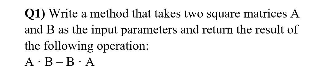 Solved Q1) Write a method that takes two square matrices A | Chegg.com