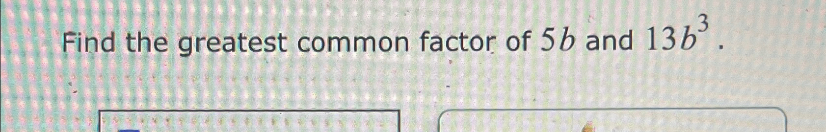 Solved Find the greatest common factor of 5b ﻿and 13b3. | Chegg.com