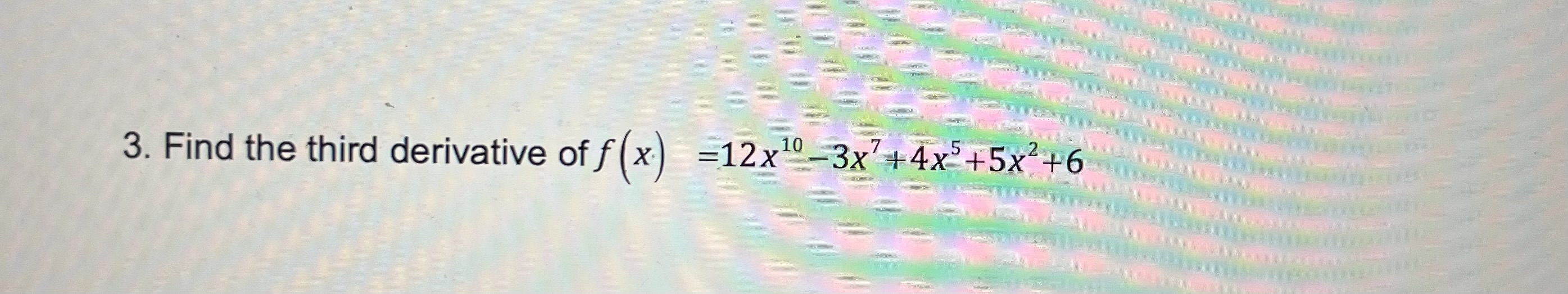Solved Find the third derivative of f(x)=12x10-3x7+4x5+5x2+6 | Chegg.com