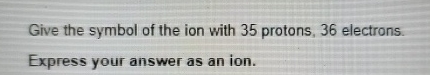 Solved Give the symbol of the ion with 35 ﻿protons, 36 | Chegg.com