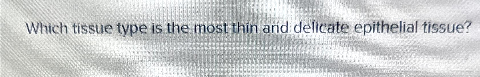Solved Which tissue type is the most thin and delicate | Chegg.com
