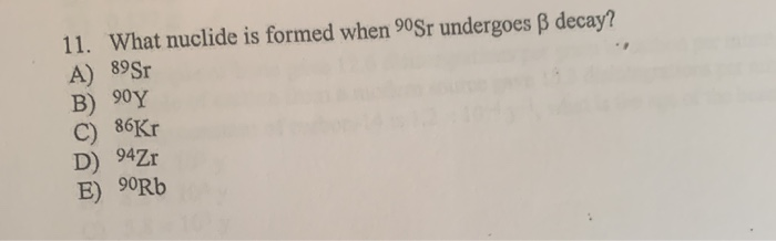 Solved 11. What nuclide is formed when 90Sr undergoes ß | Chegg.com