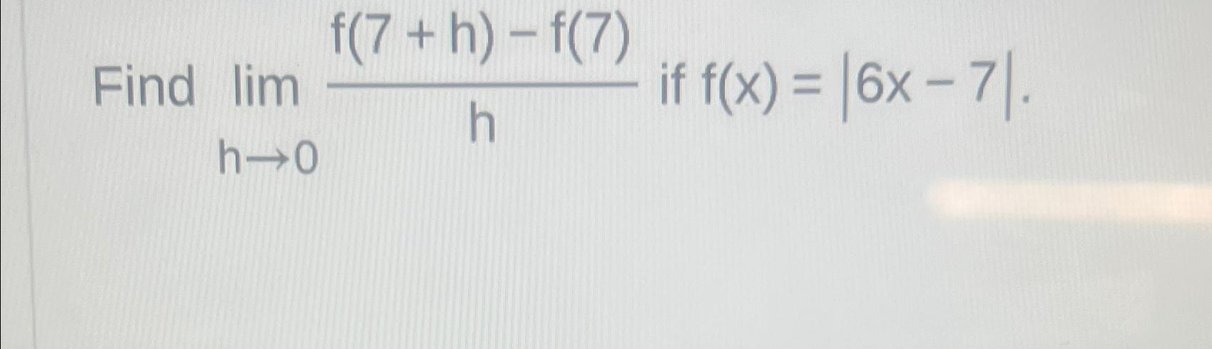 Solved Find limh→0f(7+h)-f(7)h ﻿if f(x)=|6x-7| | Chegg.com