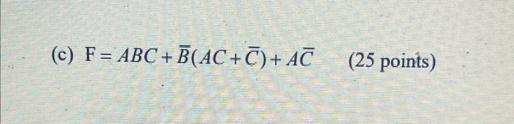 Solved Simplify(c) F=ABC+bar (B)(AC+bar (C))+Abar (C)(25 | Chegg.com