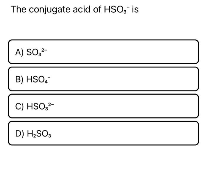 Solved The conjugate acid of HSO3- is A) SO32- B) HSO4 C) | Chegg.com