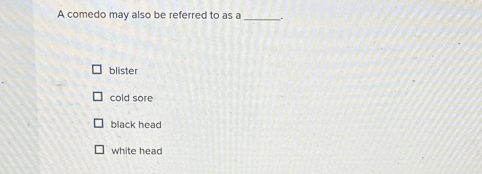 Solved A comedo may also be referred to as ablistercold | Chegg.com