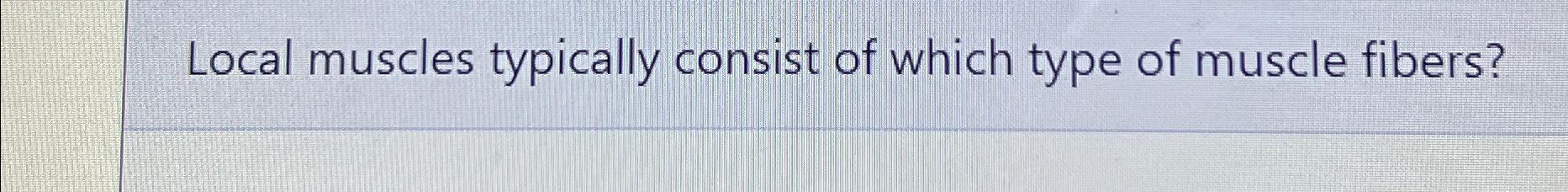 Solved Local muscles typically consist of which type of | Chegg.com