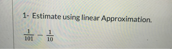 Solved 1- Estimate using linear Approximation. 1 - 1 10 101 | Chegg.com