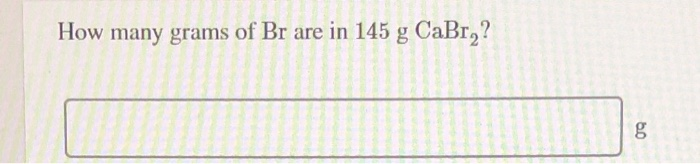 Solved How many grams of Br are in 145 g CaBr,? g | Chegg.com