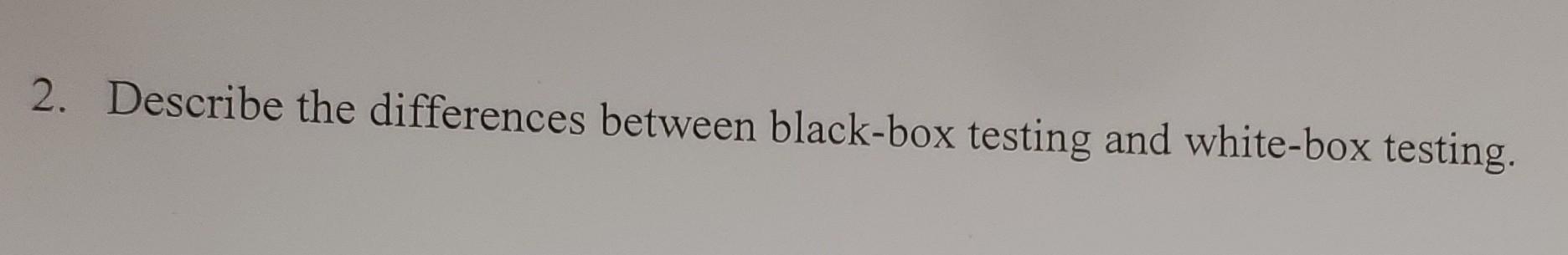 Solved 2. Describe the differences between black-box testing | Chegg.com Solved 2. Describe the differences between black-box testing | Chegg.com
