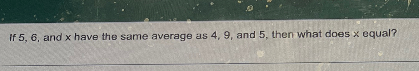 Solved If 5,6 , ﻿and x ﻿have the same average as 4,9 , ﻿and | Chegg.com
