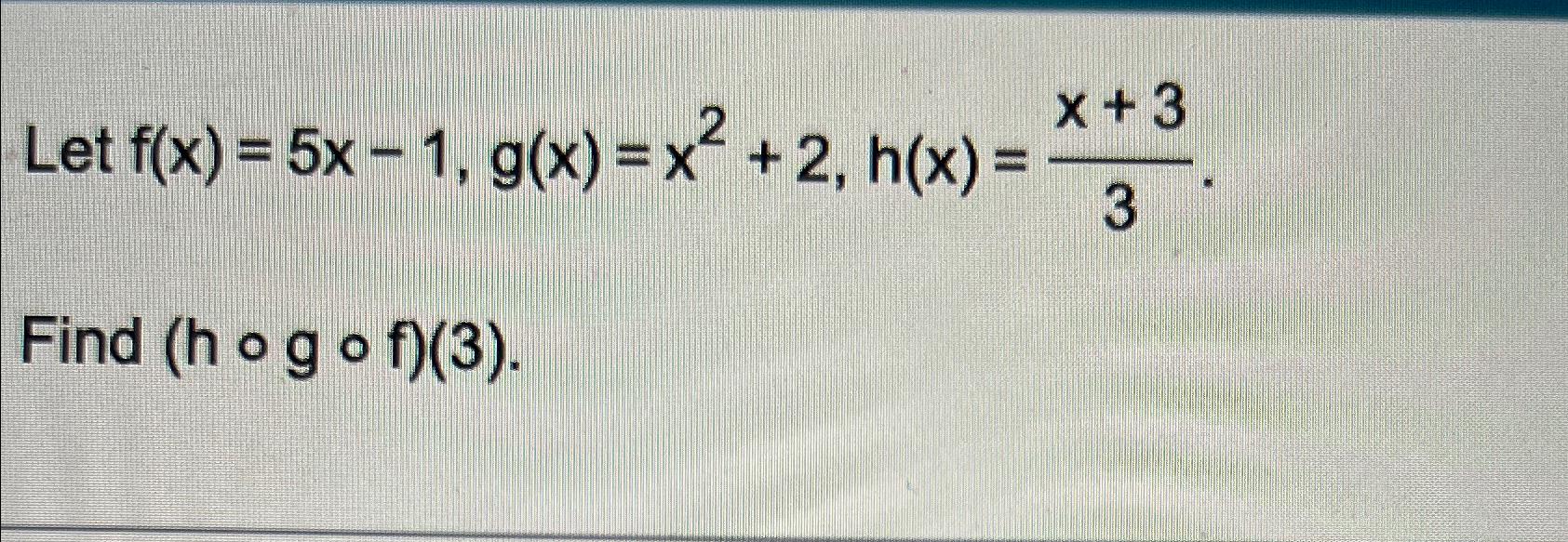 Solved Let f(x)=5x-1,g(x)=x2+2,h(x)=x+33Find (h*g*f)(3)= | Chegg.com