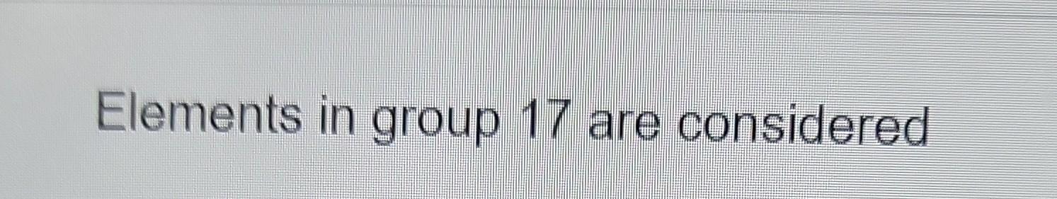 Solved Elements in group 17 are considered | Chegg.com