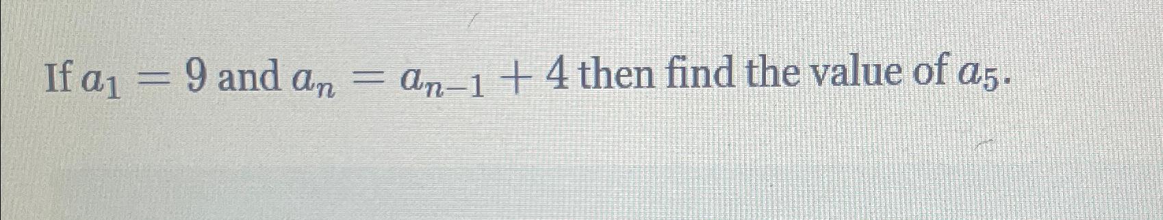 Solved If a1=9 ﻿and an=an-1+4 ﻿then find the value of a5. | Chegg.com