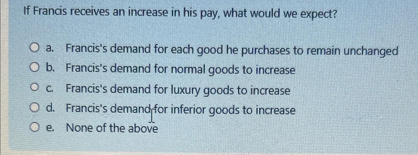 Solved If Francis receives an increase in his pay, what | Chegg.com