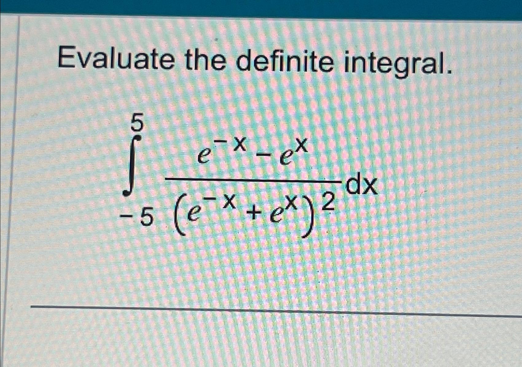 Solved Evaluate the definite integral.∫-55e-x-ex(e-x+ex)2dx | Chegg.com