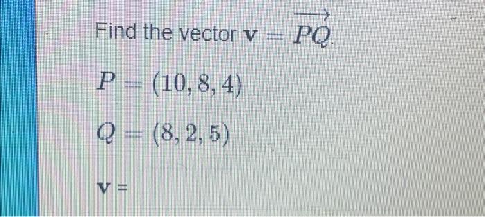 Solved Find the vector v = PQ. P = (10,8, 4) Q = (8,2,5) VE | Chegg.com