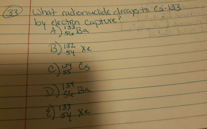 Solved (33 What radionuclide decays to Cs-133 by election | Chegg.com