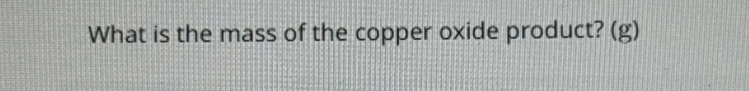 Solved What is the mass of the copper oxide product? (g) | Chegg.com