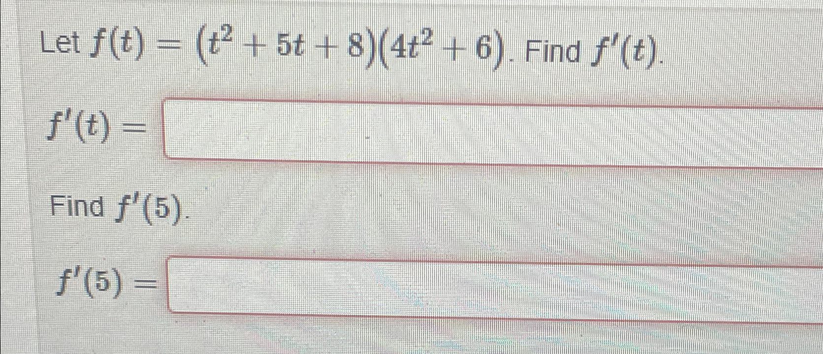 Solved Let f(t)=(t2+5t+8)(4t2+6). Find f'(t)f'(t)=Find | Chegg.com Solved Let f(t)=(t2+5t+8)(4t2+6). Find f'(t)f'(t)=Find | Chegg.com