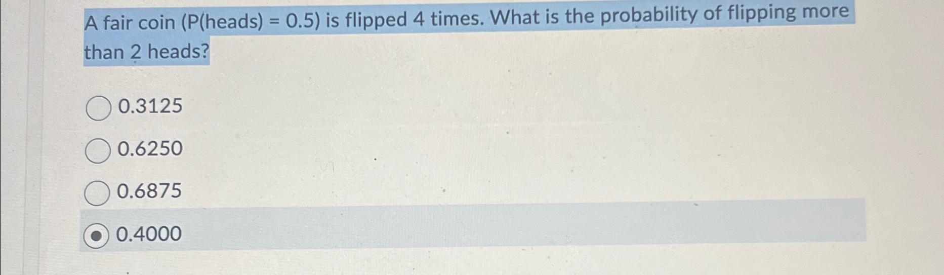 Solved A fair coin (P(heads) =0.5) ﻿is flipped 4 ﻿times | Chegg.com