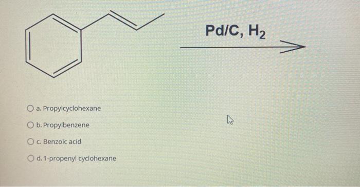 Solved Pd/C, H2 > ㅋ O a. Propylcyclohexane b. Propylbenzene | Chegg.com