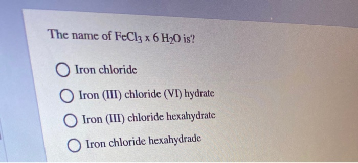 Solved The name of FeCl3 x 6 H2O is? Iron chloride Iron | Chegg.com