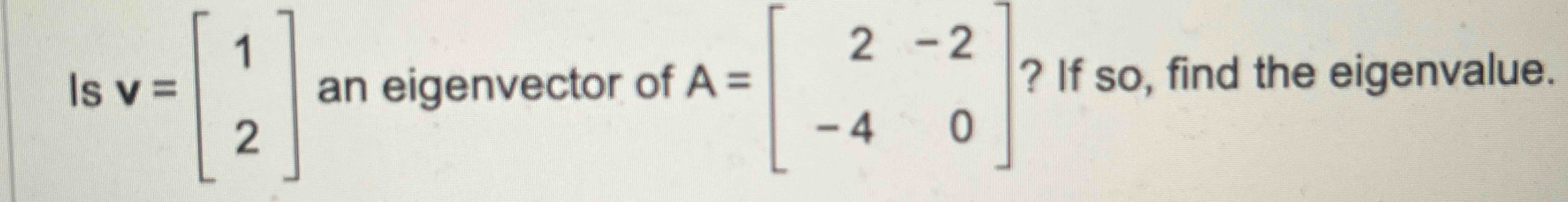 Solved Is v=[12] ﻿an eigenvector of A=[2-2-40] ? ﻿If so, | Chegg.com