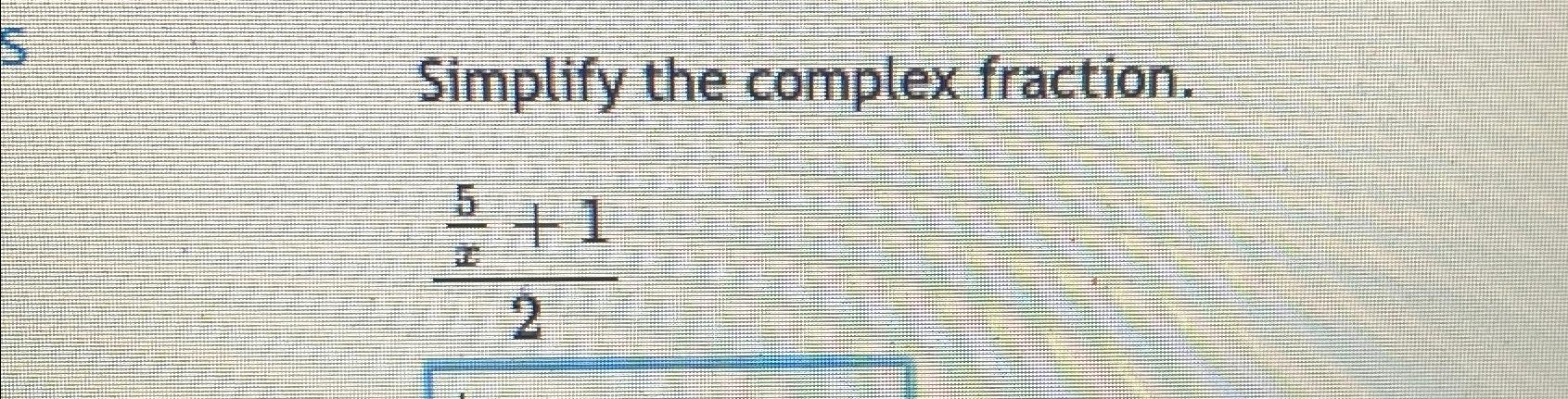 Solved Simplify the complex fraction.5x+12 | Chegg.com