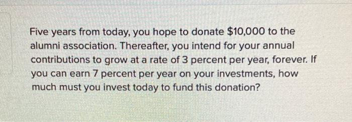 Solved Five years from today, you hope to donate $10,000 to | Chegg.com