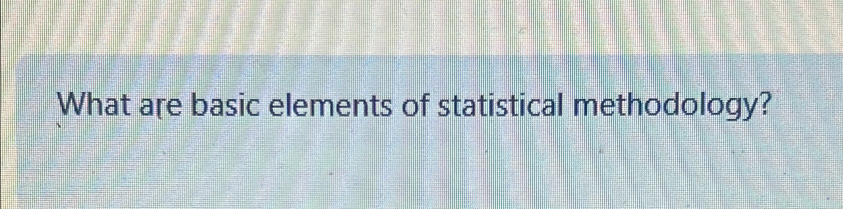 Solved What are basic elements of statistical methodology? | Chegg.com