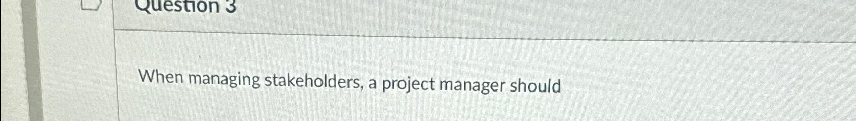 Solved When managing stakeholders, a project manager should | Chegg.com