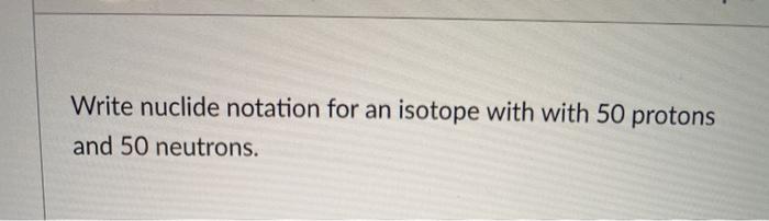 Solved Write nuclide notation for an isotope with with 50 | Chegg.com
