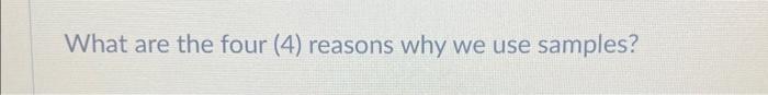 Solved What are the four (4) reasons why we use samples? | Chegg.com