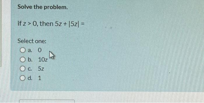 Solved Solve the problem. if z > 0, then 5z +|5z| = Select | Chegg.com