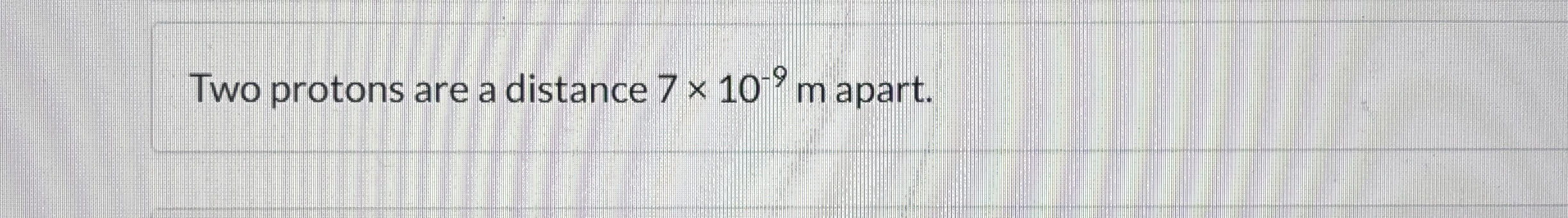 Solved Two protons are a distance 7×10-9m ﻿apart. | Chegg.com