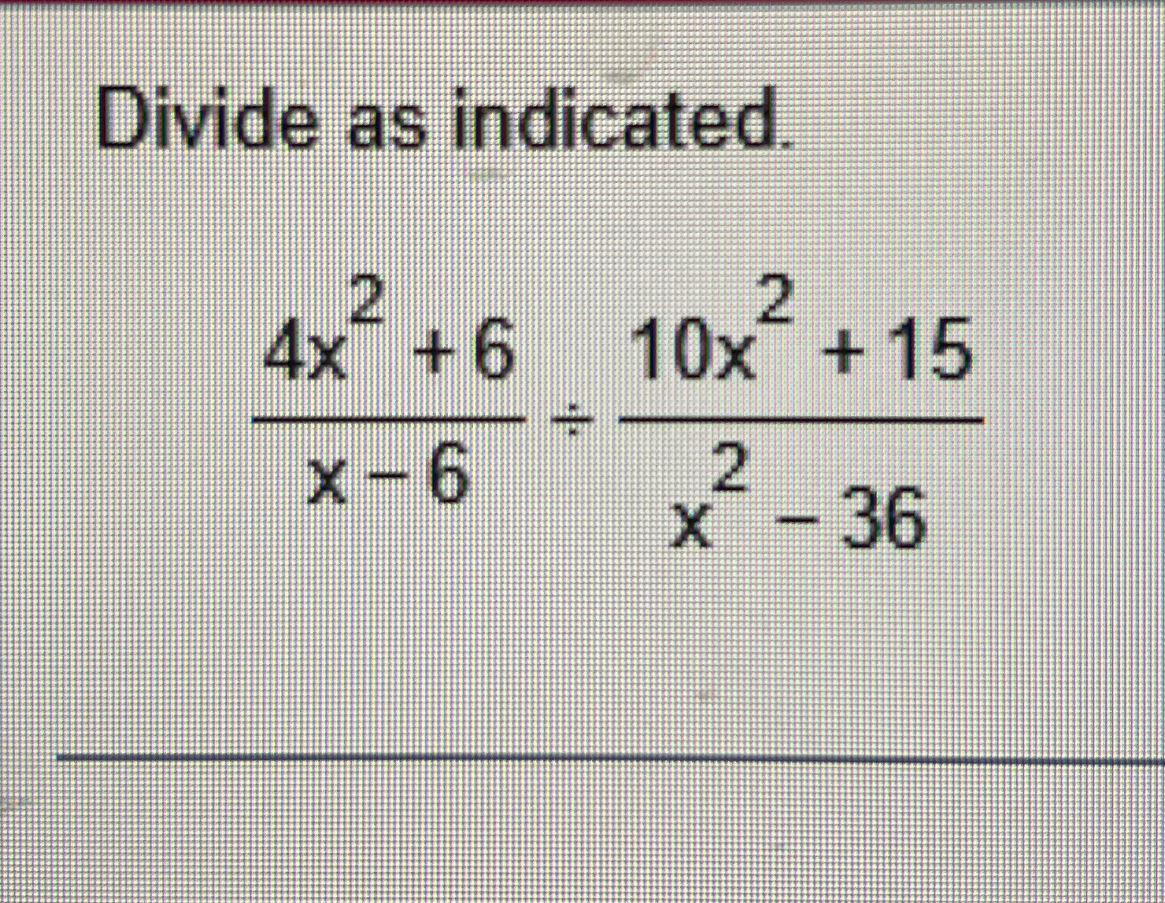 Solved Divide as indicated.4x2+6x-6÷10x2+15x2-36 | Chegg.com