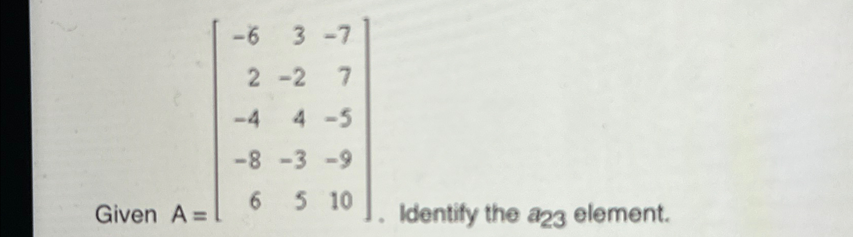 Solved Given A=[-63-72-27-44-5-8-3-96510]. ﻿Identify the a23 | Chegg.com