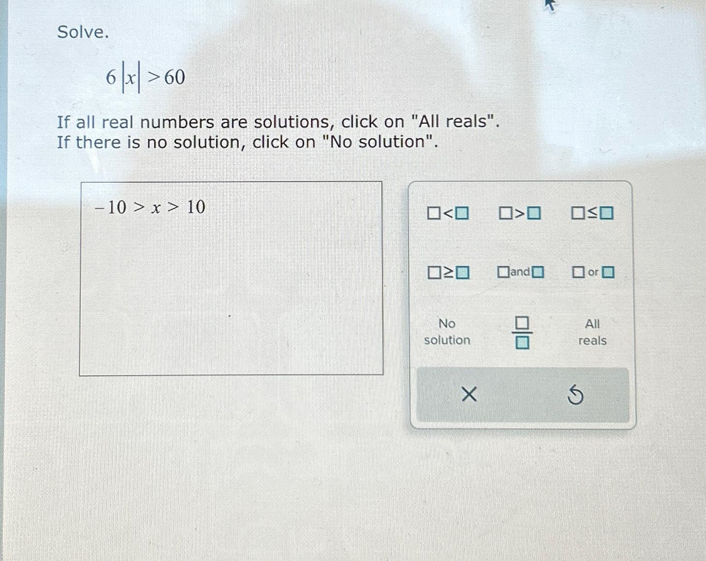 Solved Solve.6|x|>60If all real numbers are solutions, click | Chegg.com
