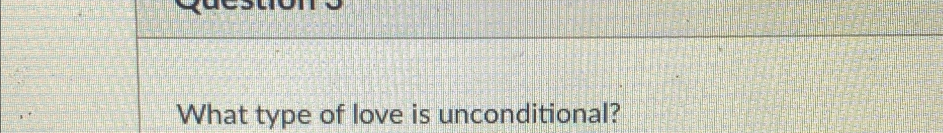 Solved What type of love is unconditional? | Chegg.com
